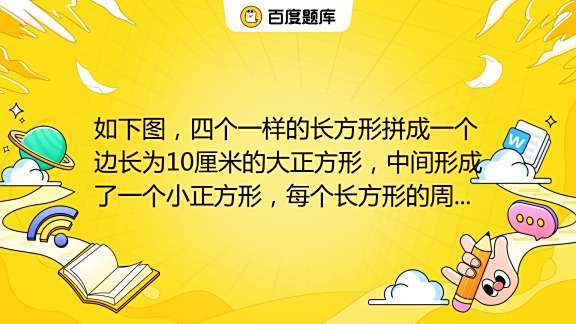 如下图，四个一样的长方形拼成一个边长为10厘米的大正方形，中间形成了一个小正方形，每个长方形的周长是 百度教育