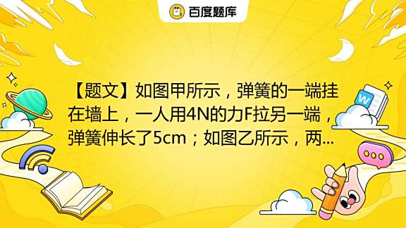 【题文】如图甲所示，弹簧的一端挂在墙上，一人用4n的力f拉另一端，弹簧伸长了5cm；如图乙所示，两个人分别拉该弹簧的两端，弹簧也伸长了5cm