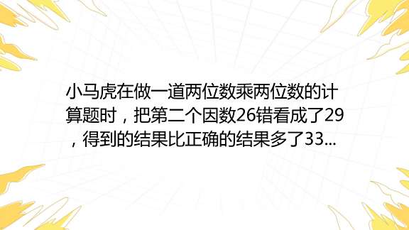 小马虎在做一道两位数乘两位数的计算题时，把第二个因数26错看成了29，得到的结果比正确的结果多了33，正确的结果是多少？百度教育