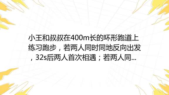 小王和叔叔在400m长的环形跑道上练习跑步，若两人同时同地反向出发，32s后两人首次相遇；若两人同时同地同向出发，160s后两人首次相遇。则小