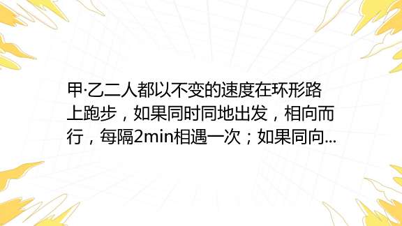甲·乙二人都以不变的速度在环形路上跑步，如果同时同地出发，相向而行，每隔2min相遇一次；如果同向而行，每隔6min相遇一次已知甲比乙跑的快，甲，乙二人每分各跑多少圈百度教育
