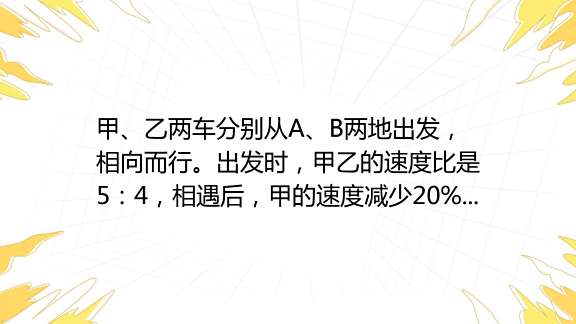 甲、乙两车分别从 A、b两地出发，相向而行。出发时，甲乙的速度比是5：4，相遇后，甲的速度减少20，这样当甲到达b地时，乙离a地还有10千米