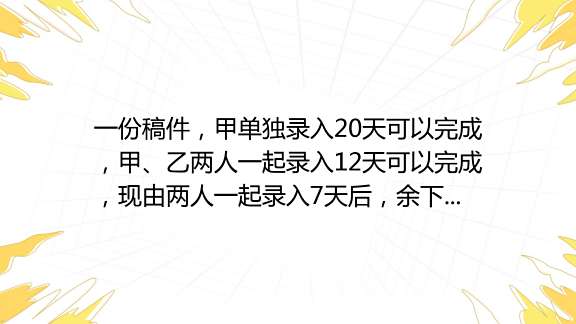 一份稿件，甲单独录入20天可以完成，甲、乙两人一起录入12天可以完成，现由两人一起录入7天后，余下部分由乙录入，还需多少天完成？百度教育