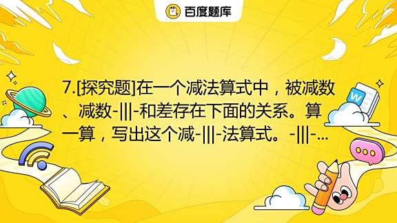 7 探究题 在一个减法算式中，被减数、减数和差存在下面的关系。算一算，写出这个减法算式。被减数减数十差480减数一差60百度教育