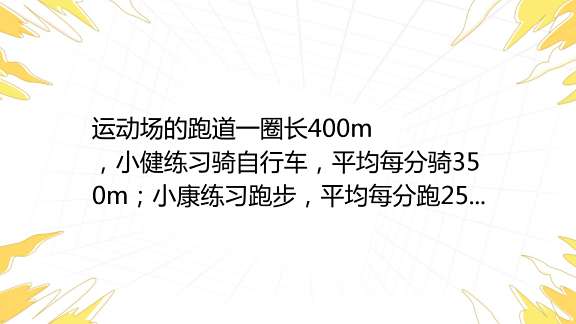 运动场的跑道一圈长400m，小健练习骑自行车，平均每分骑350m；小康练习跑步，平均每分跑250m两人从同一处同时反向出发，经过多少时间百度教育