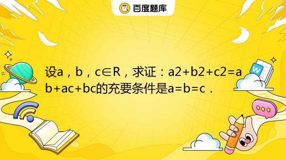 设a，b，c∈R，求证：a2+b2+c2=ab+ac+bc的充要条件是a=b=c．_百度教育