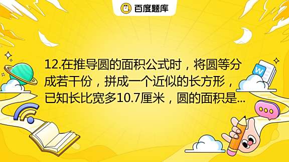 12在推导圆的面积公式时，将圆等分成若干份，拼成一个近似的长方形，已知长比宽多107厘米，圆的面积是。百度教育