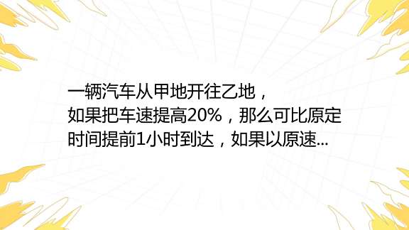一辆汽车从甲地开往乙地，如果把车速提高20，那么可比原定时间提前1小时到达，如果以原速行驶120千米后，再将速度提高25，那么可以提前百度教育