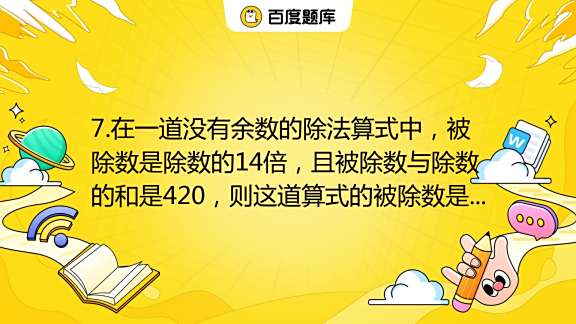 7在一道没有余数的除法算式中，被除数是除数的14倍，且被除数与除数的和是420，则这道算式的被除数是（），除数是（），商是（）。百度教育