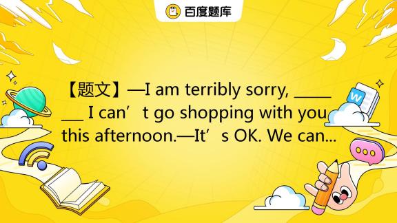 【题文】—I am terribly sorry, ________ I can’t go shopping with you this ...