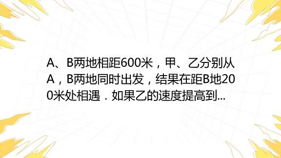 A、b两地相距600米，甲、乙分别从a，b两地同时出发，结果在距b地200米处相遇．如果乙的速度提高到原来的3倍，那么两人可提前10分钟相遇