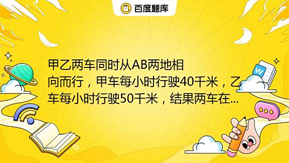 甲乙两车同时从ab两地相向而行，甲车每小时行驶40千米，乙车每小时行驶50千米，结果两车在离ab两地中点15千米处相遇。求ab两地相距百度教育