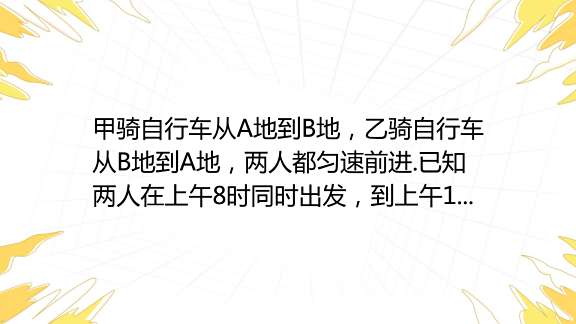 甲骑自行车从a地到b地，乙骑自行车从b地到a地，两人都匀速前进已知两人在上午8时同时出发，到上午10时，两人相距36千米，到中午12时，两人