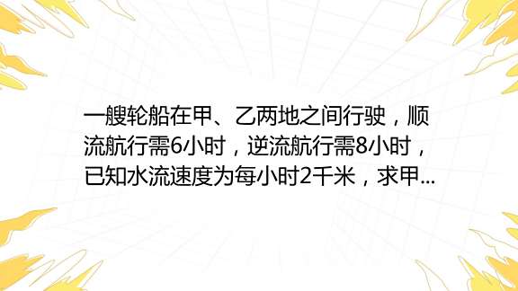 一艘轮船在甲、乙两地之间行驶，顺流航行需6小时，逆流航行需8小时，已知水流速度为每小时2千米，求甲、乙两地之间的距离。百度教育