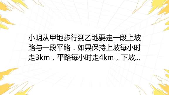 小明从甲地步行到乙地要走一段上坡路与一段平路．如果保持上坡每小时走3km，平路每小时走4km，下坡每小时走5km，那么从甲地步行到乙地需