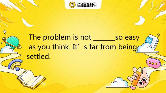 The problem is not _______so easy as you think. It’s far from being ...