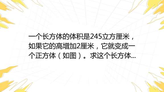 一个长方体的体积是245立方厘米，如果它的高增加2厘米，它就变成一个正方体（如图）。求这个长方体的表面积。百度教育