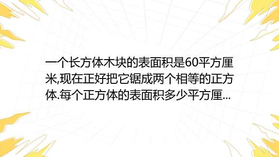一个长方体木块的表面积是60平方厘米现在正好把它锯成两个相等的正方体每个正方体的表面积多少平方厘米？百度教育