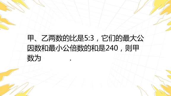 甲、乙两数的比是53，它们的最大公因数和最小公倍数的和是240，则甲数为 百度教育