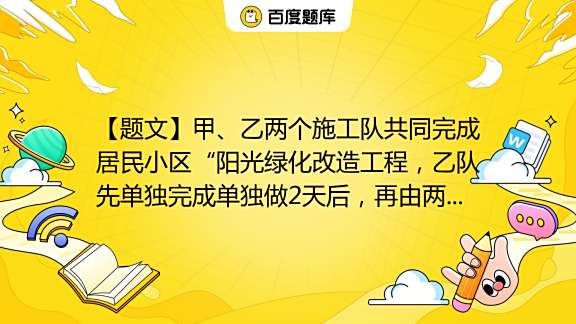 【题文】甲、乙两个施工队共同完成居民小区 阳光绿化改造工程，乙队先单独完成单独做2天后，再由两队合作10天就能完成全部工程，已知乙队单独完此项