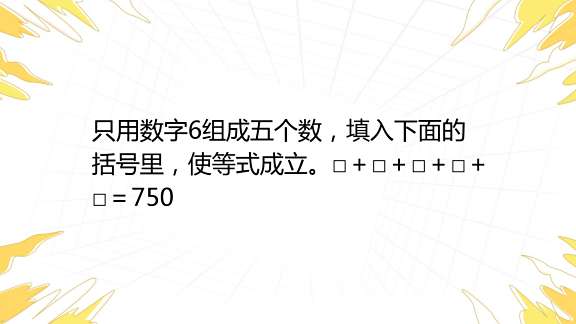 只用数字6组成五个数，填入下面的括号里，使等式成立。 ＋ ＋ ＋ ＋ ＝750百度教育