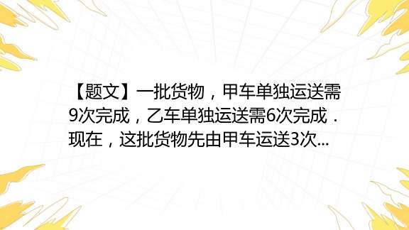 【题文】一批货物，甲车单独运送需9次完成，乙车单独运送需6次完成．现在，这批货物先由甲车运送3次，余下的货物由乙车来运，乙车还需运几次可以完成