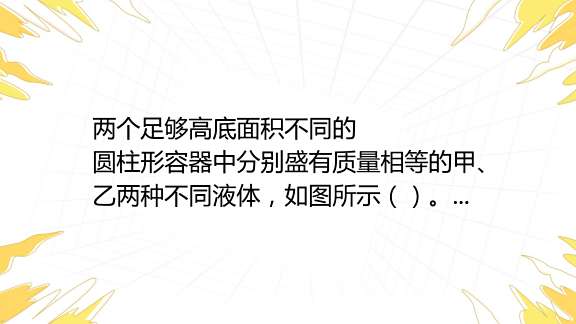 两个足够高底面积不同的圆柱形容器中分别盛有质量相等的甲、乙两种不同液体，如图所示（）。若在两容器中分别注入相等高度的甲、乙两种液体后，则以百度教育