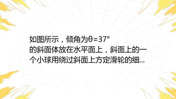 如图所示，倾角为θ37°的斜面体放在水平面上，斜面上的一个小球用绕过斜面上方定滑轮的细线拉着并处于静止状态。现拉动细线使小球沿斜面向上缓百度教育