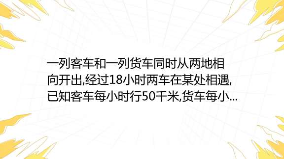 一列客车和一列货车同时从两地相向开出经过18小时两车在某处相遇已知客车每小时行50千米货车每小时比客车少行8千米货车每行驶3小时要停驶