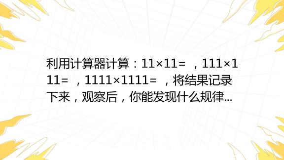 利用计算器计算：11×11= ，111×111= ，1111×1111= ，将结果记录下来，观察后，你能发现什么规律吗？根据你发现的规律直接写出：111111111×11_百度教育