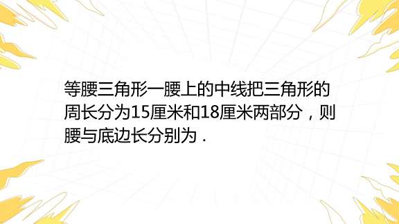 等腰三角形一腰上的中线把三角形的周长分为15厘米和18厘米两部分，则腰与底边长分别为 百度教育