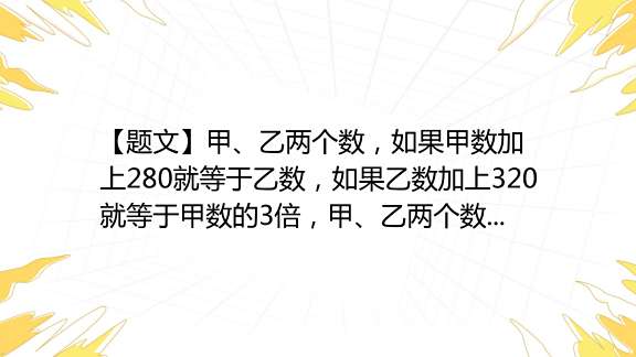 个江通量深特工才明身交时级定应得京从【题文】甲、乙两个数，如果甲数加上280就等于乙数，如果乙数加上320就等于甲数的3倍，甲、乙两个数分别是