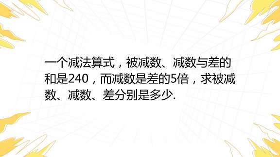 一个减法算式,被减数、减数与差的和是240,而减数是差的5倍,求被减数、减数、差分别是多少百度教育