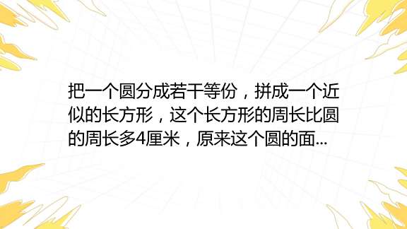 把一个圆分成若干等份，拼成一个近似的长方形，这个长方形的周长比圆的周长多4厘米，原来这个圆的面积是平方厘米．百度教育