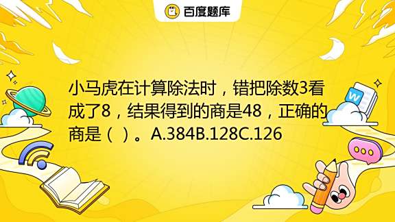 小马虎在计算除法时，错把除数3看成了8，结果得到的商是48，正确的商是（）。a384b128c126百度教育