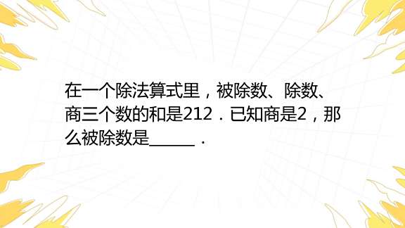 在一个除法算式里，被除数、除数、商三个数的和是212．已知商是2，那么被除数是．百度教育