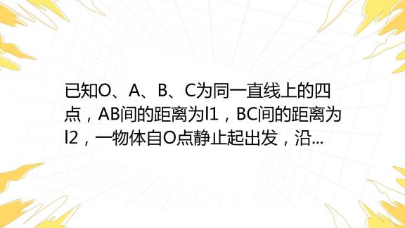 已知O、 A、B、C为同一直线上的四点，AB间的距离为l1，BC间的距离为l2，一物体自O点静止起出发，沿此直线做匀加速运动，依次经过 A、B ...