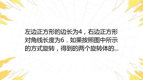 左边正方形的边长为4，右边正方形对角线长度为6．如果按照图中所示的方式旋转，得到的两个旋转体的体积之比是 Ab最简整数比，则ab