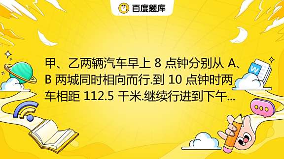 甲、乙两辆汽车早上 8 点钟分别从 A、b 两城同时相向而行到 10 点钟时两车相距 1125 千米继续行进到下午 1 时两车相距还是