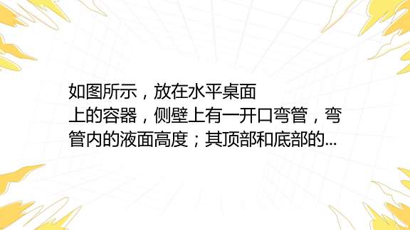 如图所示，放在水平桌面上的容器，侧壁上有一开口弯管，弯管内的液面高度h108m；其顶部和底部的面积均为01m2，顶部到底部的高度h2百度教育