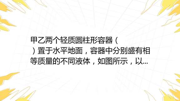 甲乙两个轻质圆柱形容器（甲s乙）置于水平地面，容器中分别盛有相等质量的不同液体，如图所示，以下判断中正确的是（ ） A 两种液体的密百度教育