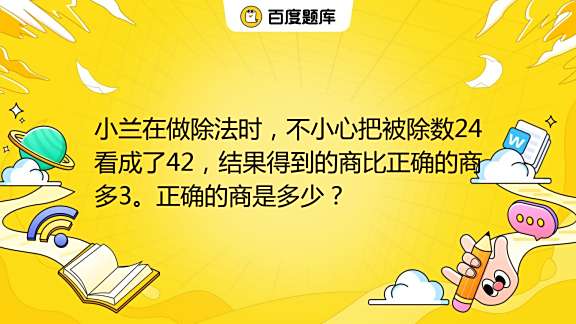 小兰在做除法时，不小心把被除数24看成了42，结果得到的商比正确的商多3。正确的商是多少？百度教育
