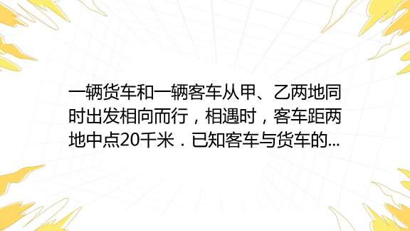 一辆货车和一辆客车从甲、乙两地同时出发相向而行，相遇时，客车距两地中点20千米．已知客车与货车的速度比是5：4，则甲乙两地相距多少千米？百度教育