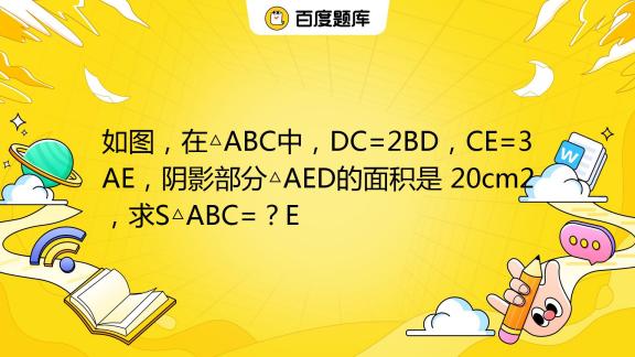 如图，在 ABC中，DC=2BD，CE=3AE，阴影部分 AED的面积是 20cm2，求S ABC=？A EB DCE _百度教育
