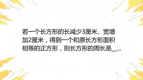 若一个长方形的长减少3厘米、宽增加2厘米，得到一个和原长方形面积相等的正方形，则长方形的周长是厘米。百度教育