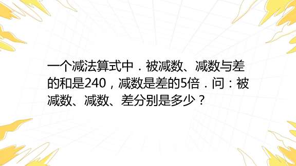 一个减法算式中．被减数、减数与差的和是240，减数是差的5倍．问：被减数、减数、差分别是多少？百度教育