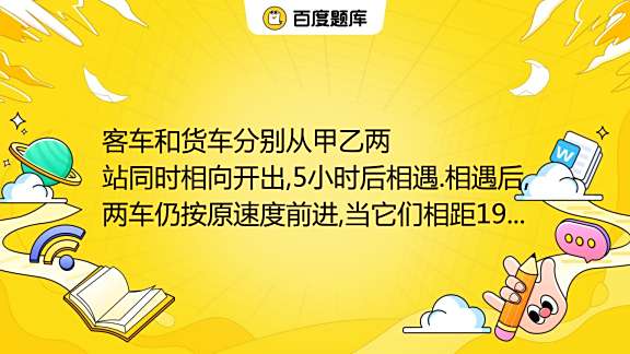 客车和货车分别从甲乙两站同时相向开出5小时后相遇相遇后两车仍按原速度前进当它们相距196km时客车行了全程的35 E5 货车百度教育