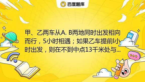甲、乙两车从a B两地同时出发相向而行，5小时相遇；如果乙车提前l小时出发，则在不到中点13千米处与甲车相遇；如果甲车提前1小时出发，则过