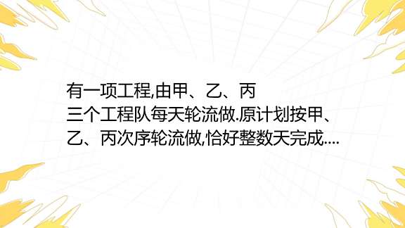 有一项工程由甲、乙、丙三个工程队每天轮流做原计划按甲、乙、丙次序轮流做恰好整数天完成如果按乙、丙、甲次序轮流做比原计划多用05百度教育