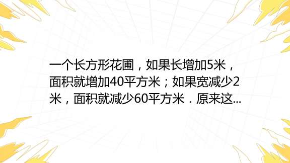 一个长方形花圃，如果长增加5米，面积就增加40平方米；如果宽减少2米，面积就减少60平方米．原来这个花圃的面积是 百度教育